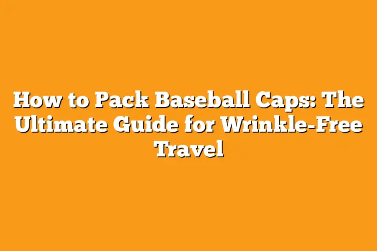How to Pack Baseball Caps: The Ultimate Guide for Wrinkle-Free Travel ...