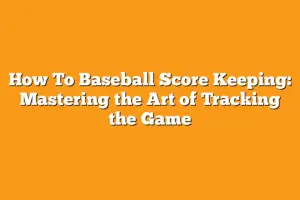 How To Baseball Score Keeping: Mastering the Art of Tracking the Game ...